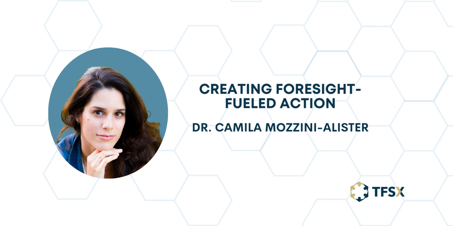 Creating Foresight Fueled Action: Dr. Camila Mozzini- Alister - TFSX